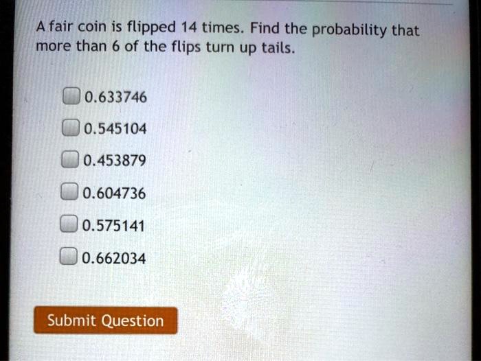 a fair coin is flipped 14 times find the probability that more than 6 of the flips turn up tails ...