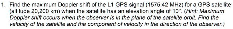 1. Find the maximum Doppler shift of the L1 GPS signal (1575.42 MHz ...