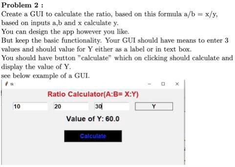 SOLVED: Problem 2: Create GUI to calculate the ratio based on this formula a/b = xy; based on ...