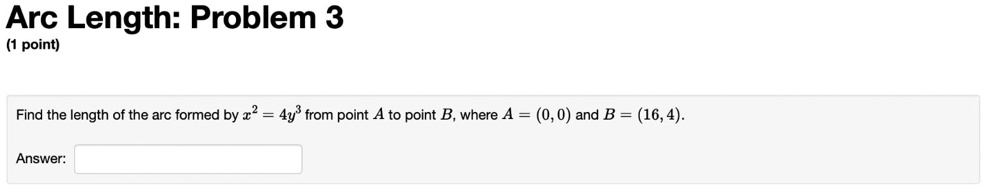 SOLVED: Arc Length: Problem 3 (1 point) Find the length of the arc formed by 2=4y^3 from point A ...