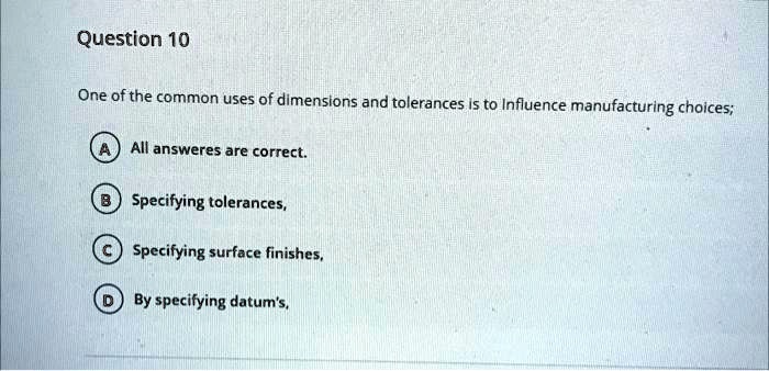 Question 10 One of the common uses of dimensions and tolerances is to ...