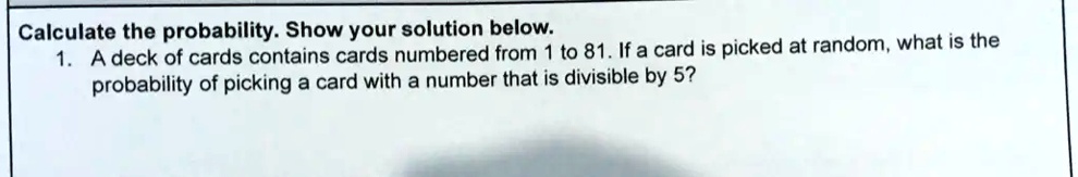 Calculate the probability. Show your solution below. 1. A deck of cards contains cards numbered ...