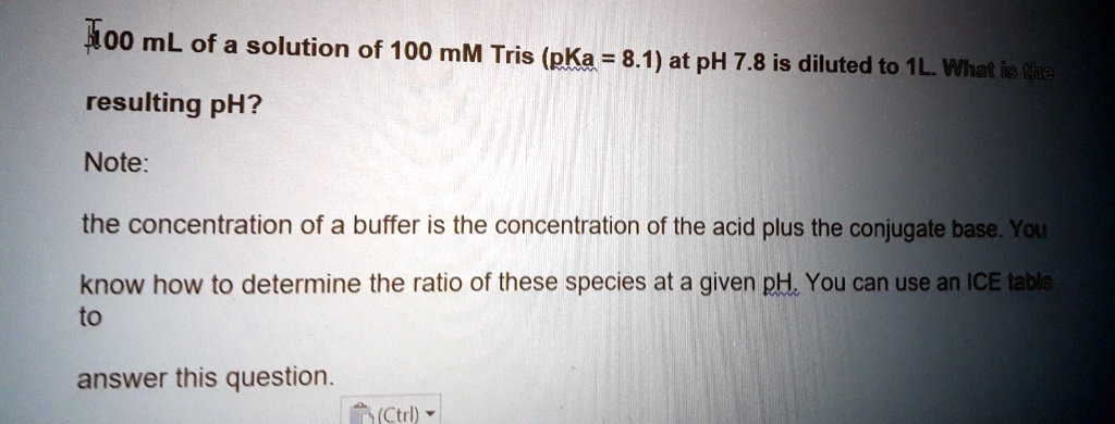 SOLVED: An assignment... 100 mL of a solution of 100 mM Tris (pKa = 8.1) at pH 7.8 is diluted to ...