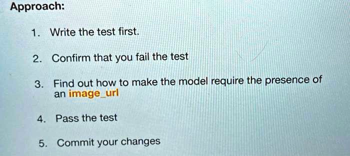 Approach: 1. Write the test first. 2. Confirm that you fail the test 3 ...