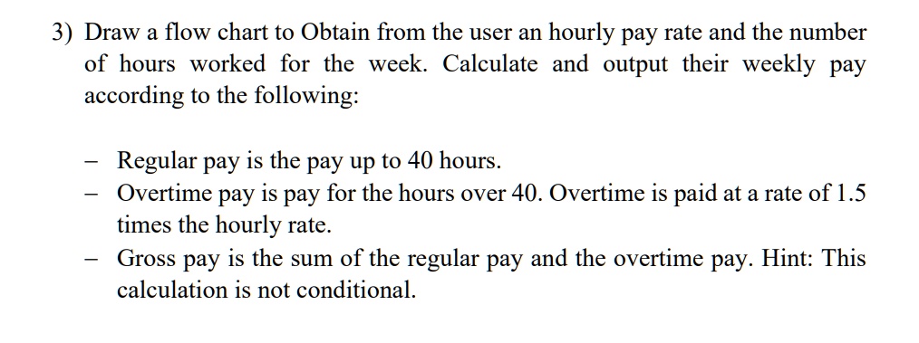 3) Draw a flow chart to Obtain from the user an hourly pay rate and the ...