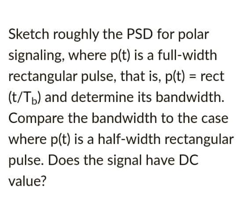 Sketch roughly the PSD for polar signaling, where p(t) is a full-width rectangular pulse, that ...