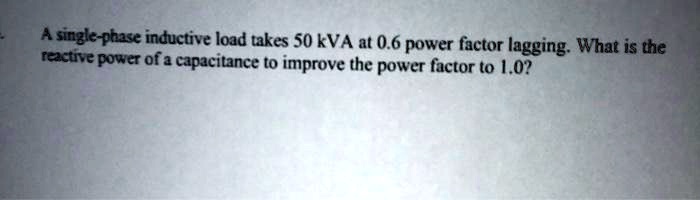 SOLVED: A single-phase inductive load takes 50 kVA at 0.6 power factor lagging.What is the ...