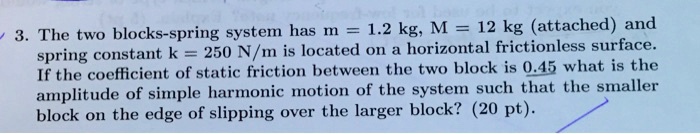 SOLVED: The two blocks-spring system has =1.2kg, M = 12 kg (attached) and 250 N/m is located on ...