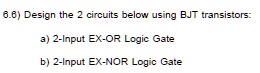 6.6) Design the 2 circuits below using BJT transistors: a) 2-Input EX-OR Logic Gate b) 2-Input ...