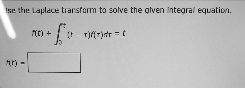 Use the Laplace transform to solve the given integral equation: f(t) + (t - T)f(t) dt = t JO f(t)