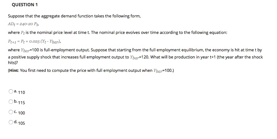 QUESTION 1 Suppose that the aggregate demand function takes the following form, ADt=240-20 Pt ...