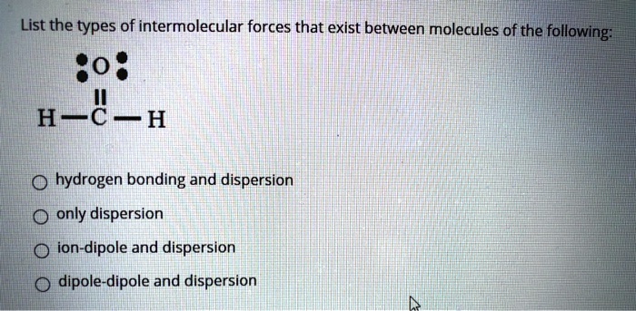 List the types of intermolecular forces that exist between molecules of ...