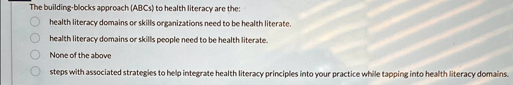 The building-blocks approach (ABCs) to health literacy are the: health ...