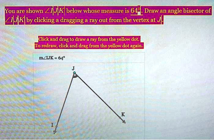 You are shown ∠IJK below whose measure is 64^∘. Draw an angle bisector ...