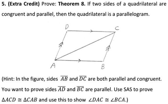 5. (Extra Credit) Prove: Theorem 8. If two sides of a quadrilateral are congruent and parallel ...