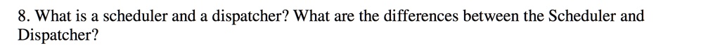 SOLVED: OS Process 8. What is a scheduler and a dispatcher? What are the differences between the ...