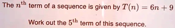 The n^th term of a sequence is given by T(n) = 6n + 9 Work out the 5^th term of this sequence.