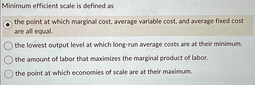 Minimum efficient scale is defined as the point at which marginal cost, average variable cost ...
