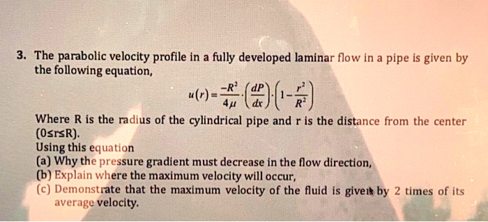 3. The parabolic velocity profile in a fully developed laminar flow in a pipe is given by the ...