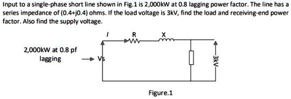 SOLVED: Input to a single-phase short line shown in Fig 1 is 2,000 kW at 0.8 lagging power ...