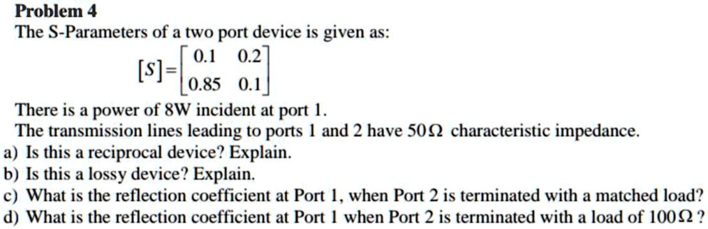 SOLVED: Problem 4: The S-Parameters of a two-port device are given as ...