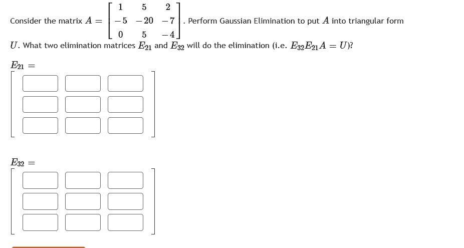 SOLVED:Consider the matrix A = 20 Perform Gaussian Elimination to put A into triangular form ...