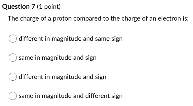 Question 7 (1 point) The charge of a proton compared to the charge of ...