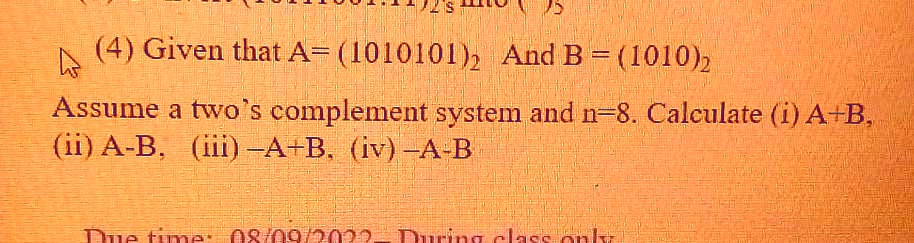 (4) Given that A= (1010101)2 And B = (1010)2 Assume a two's complement system and n=8. Calculate ...