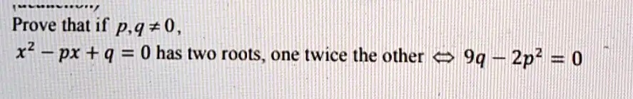 Prove that if p, q ≠ 0, x^2 - px + q = 0 has two roots, one twice the other 9q - 2p^2 = 0