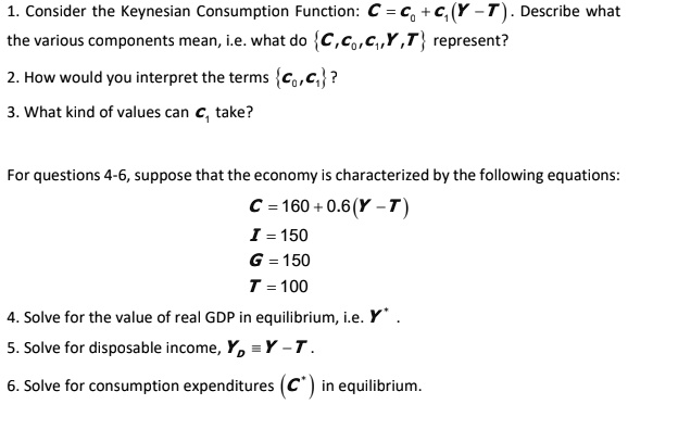 SOLVED: Consider the Keynesian Consumption Function: C = Co + c(Y - T). Describe what the ...