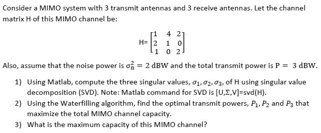 SOLVED: Consider a MIMO system with 3 transmit antennas and 3 receive antennas. Let the channel ...