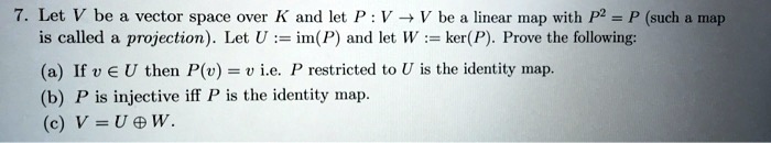 7. Let V be a vector space over K and let P: V →V be a linear map with P^2 = P (such a map is ...
