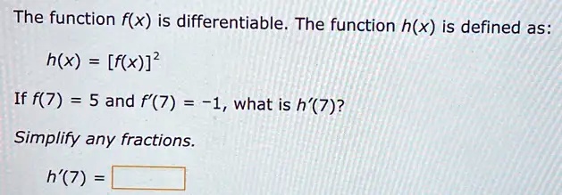 The function f(x) is differentiable. The function h(x) is defined as: h(x) = [f(x)]^2 If f(7 ...