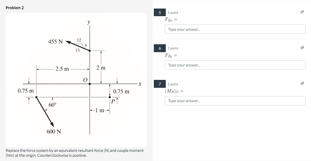 SOLVED: Problem 2 Replace the force system by an equivalent resultant force (N) and couple ...