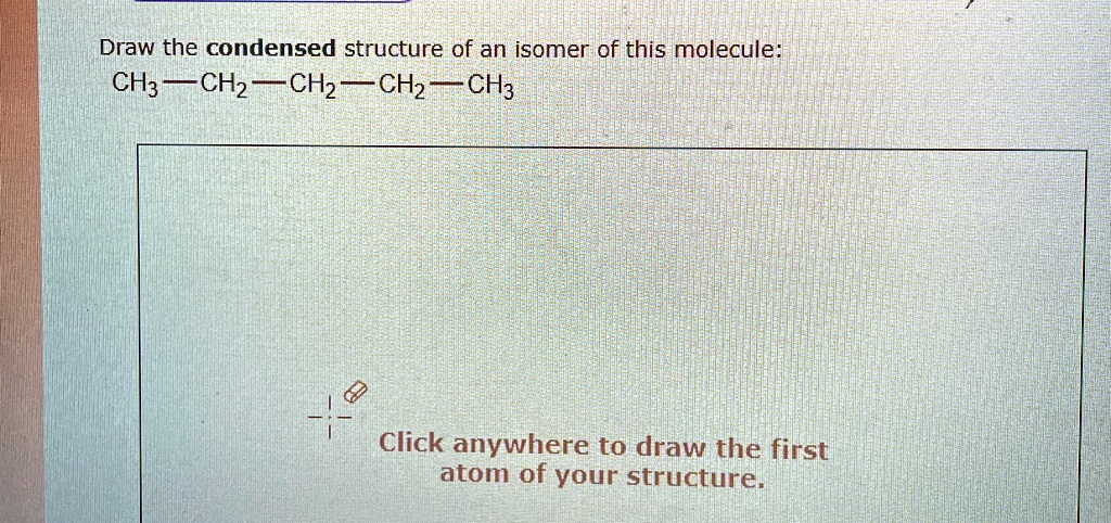 draw the condensed structure of an isomer of this molecule ch3 ch2 ch2 ch2 ch3 click anywhere to ...
