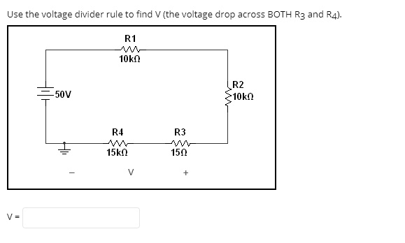 Use the voltage divider rule to find V (the voltage drop across BOTH R3 and R4). R1 V = -50V 10k ...