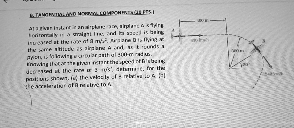 B. TANGENTIAL AND NORMAL COMPONENTS (20 PTS.) At a given instant in an ...