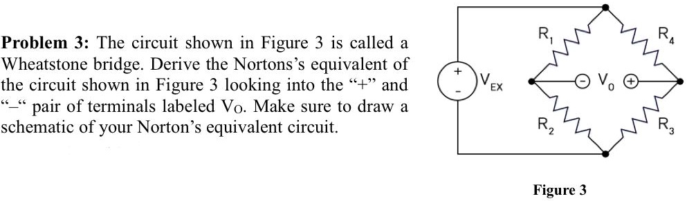 Problem 3: The circuit shown in Figure 3 is called a Wheatstone bridge. Derive the Norton's ...