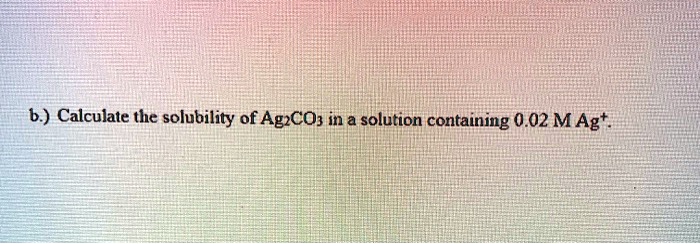 SOLVED: Calculate the solubility of AgCO3 in a solution containing 0.02 ...