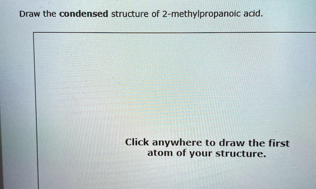 draw the condensed structure of 2 methylpropanoic acid click anywhere ...