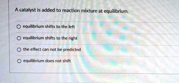 SOLVED:A catalyst is added to reaction mixture at equilibrium ...