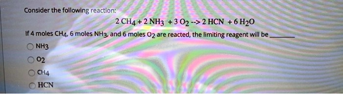 SOLVED: Consider the following reaction: 2 CH4 + 2 NH3 + 3 O2 -> 2 HCN + 6 H2O. If 4 moles CH4 ...