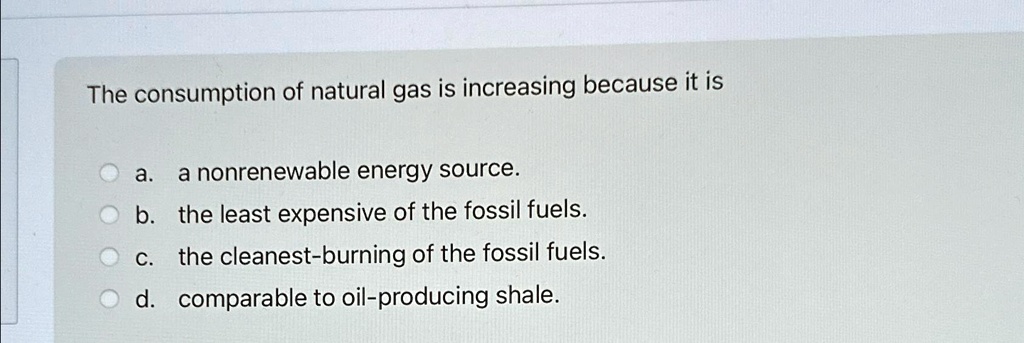 SOLVED: The consumption of natural gas is increasing because it is a. a ...