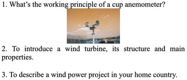 SOLVED: 1. What's the working principle of a cup anemometer? 2. To introduce a wind turbine, its ...