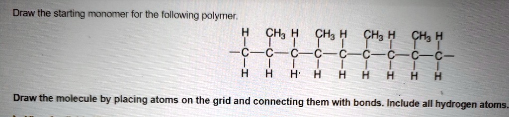 Draw the starting monomer for the following polymer. H CH3 H CH3 H CH3 ...