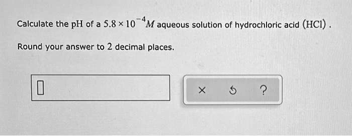 SOLVED: Calculate the pH of a 5.8x 10 'Maqueous solution of hydrochloric acid (HCI) Round your ...