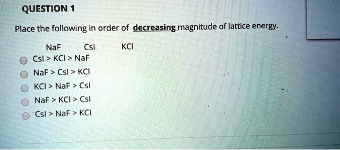 question 1 place the following in order of decreasing magnitude of lattice energy naf csl kci ...
