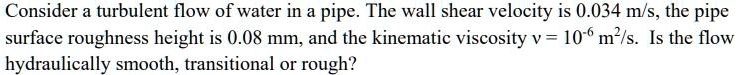 SOLVED: Consider a turbulent flow of water in a pipe. The wall shear velocity is 0.034 m/s, the ...