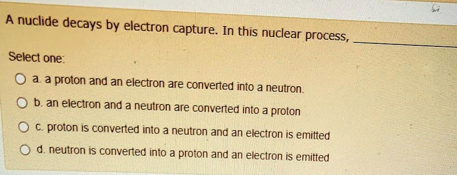 nuclide decays by electron capture in this nuclear process select one a ...