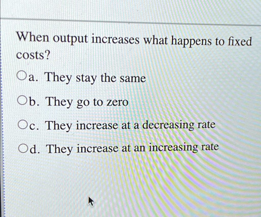When output increases what happens to fixed costs? a. They stay the ...
